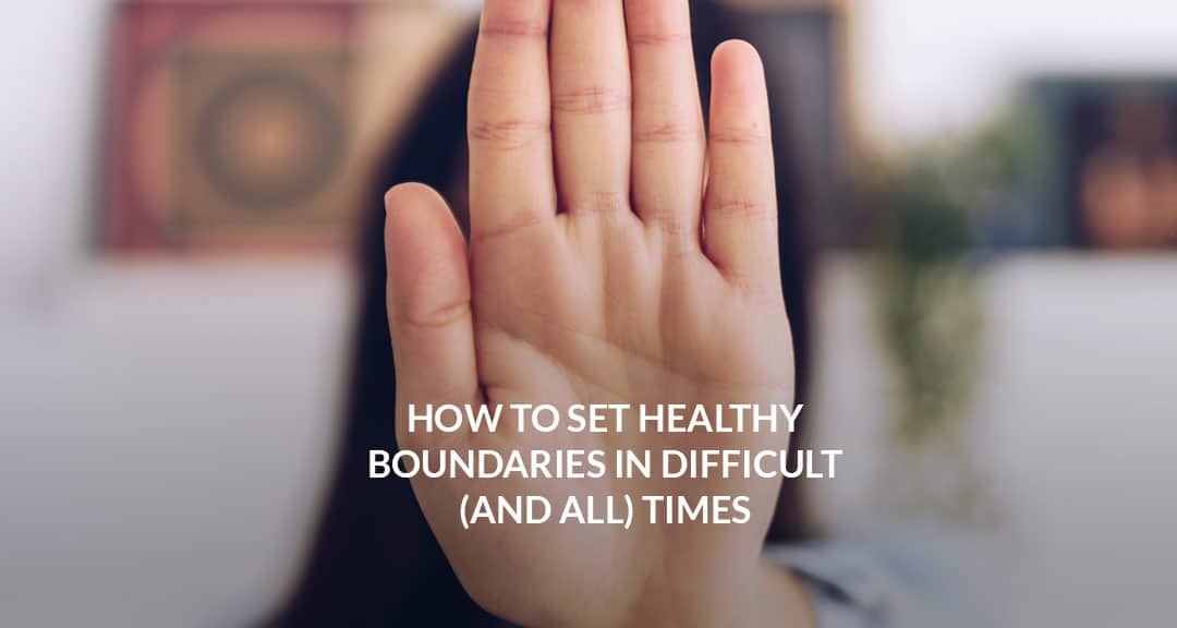 How to Set Healthy Boundaries in Difficult (and all) Times