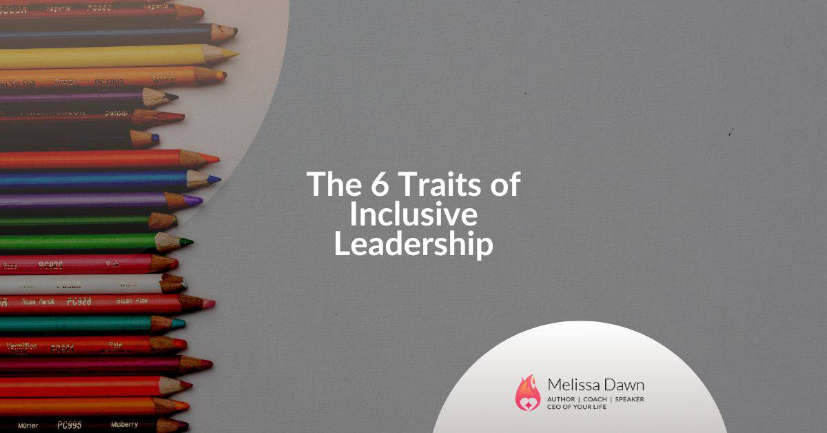 The 6 Traits of Inclusive Leadership - Melissa Dawn | CEO of Your Life